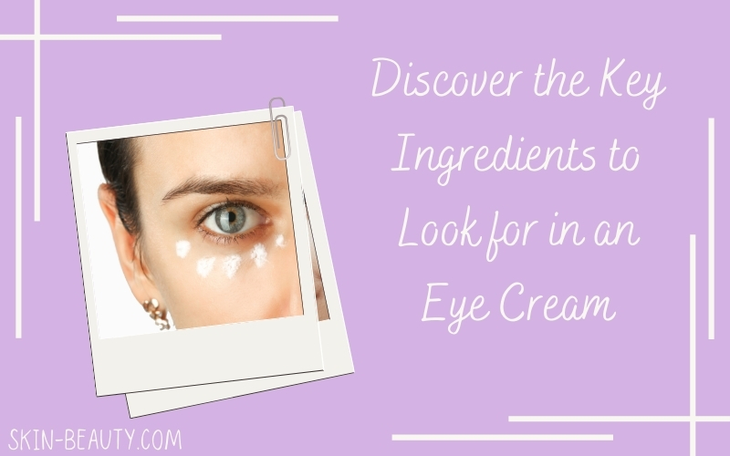 Discover the Key Ingredients to Look for in an Eye Cream - Skin Beauty