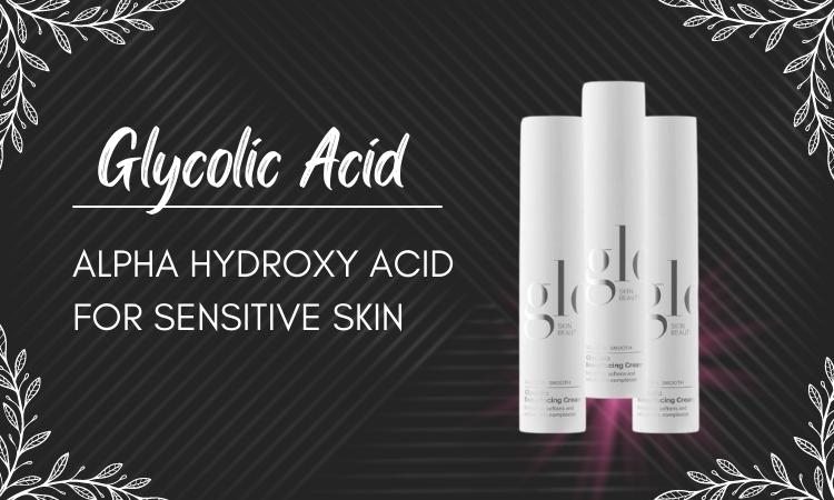 Glycolic Acid: the #1 Alpha Hydroxy Acid for Sensitive Skin - Skin Beauty