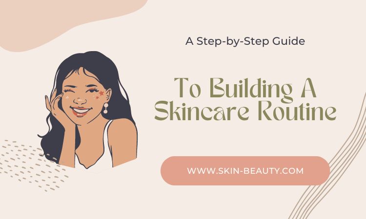 How To Build A Skin Care Routine - Skin Beauty