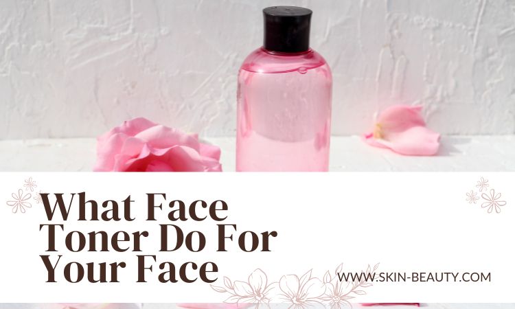 What Face Toner Do For Your Face - Skin Beauty