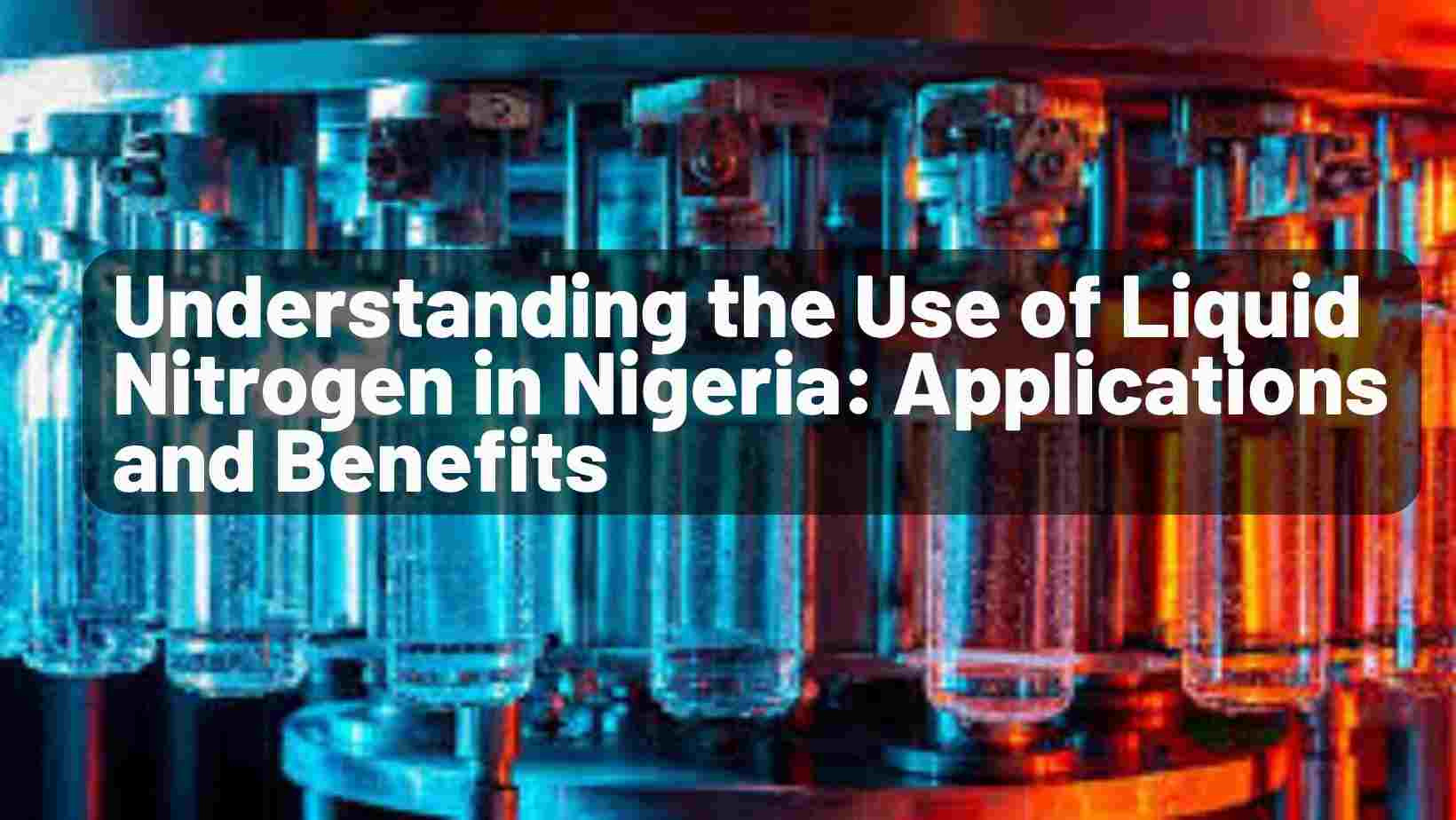 Understanding the Use of Liquid Nitrogen in Nigeria: Applications and ...