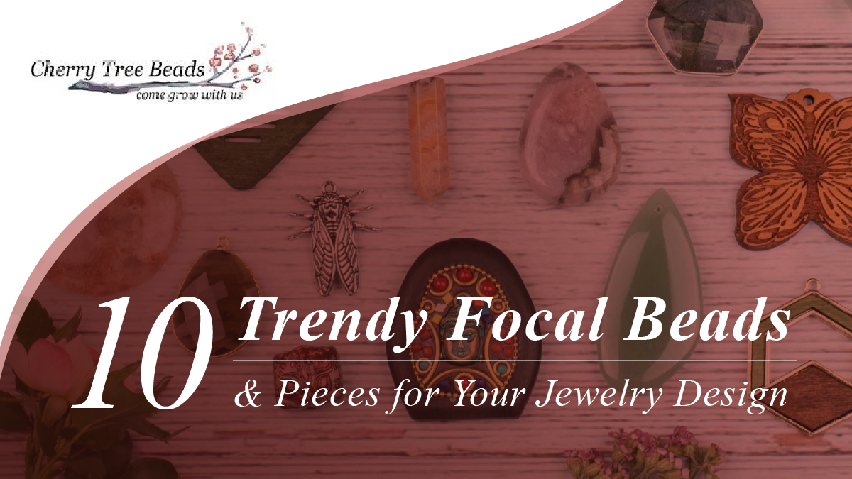 10 Trendy Focal Beads & Pieces for Your Jewelry Design - Cherry Tree Beads