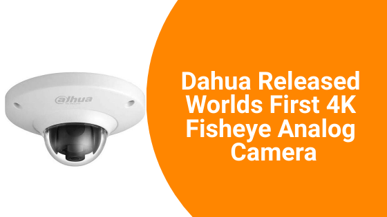 Dahua Released Worlds First 4K Fisheye Analog Camera - A1 Security Cameras
