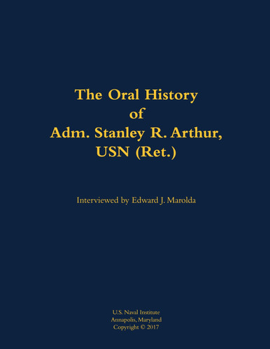 The Oral History of Adm. Stanley R. Arthur, USN (Ret.): 1935- by ...