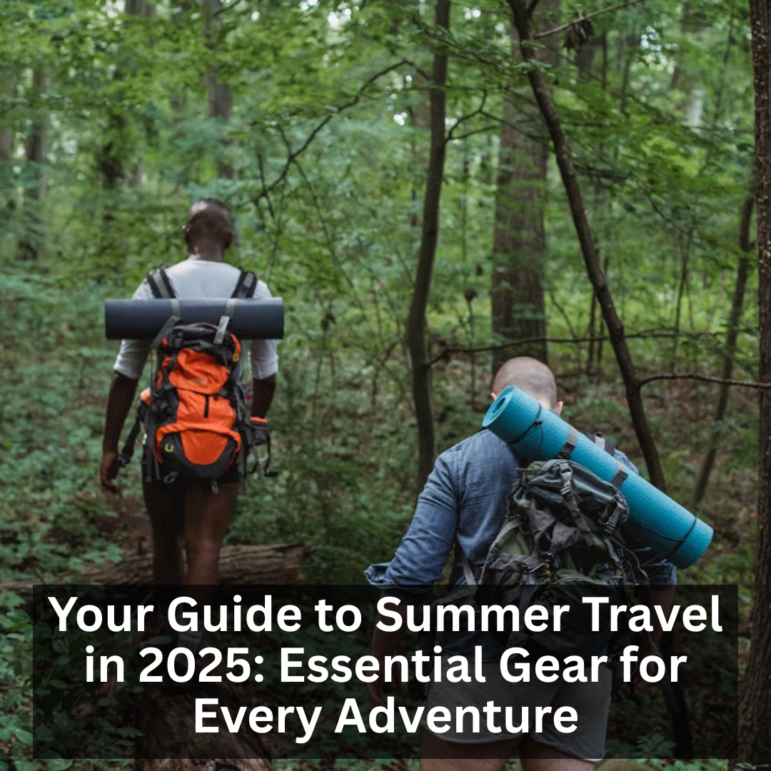 Your Guide to Summer Travel in 2025: Essential Gear for Every Adventure ...